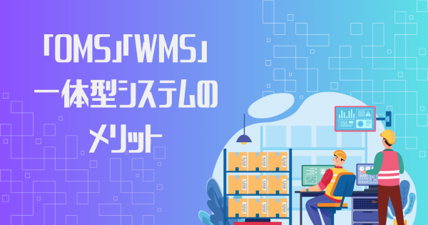 「OMS」と「WMS」一体型システムを利用するメリット｜ECのミカタ