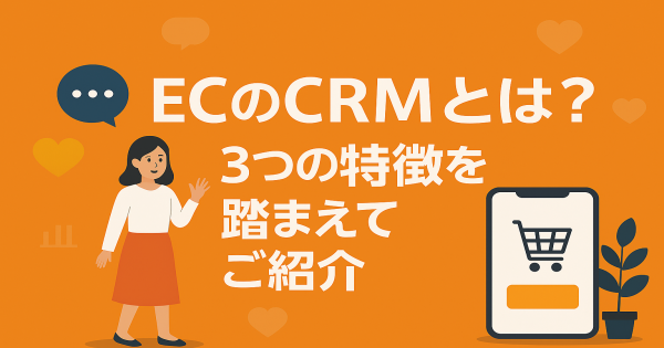ECのCRMとは？ 3つの特徴を踏まえてご紹介｜ECのミカタ