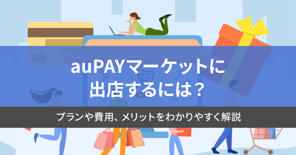 auPAYマーケットに出店するには？プランや費用、メリットをわかりやすく解説｜ECのミカタ