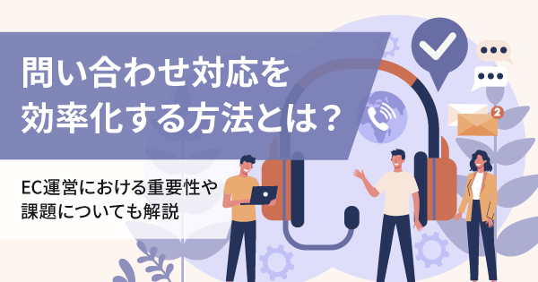 問い合わせ対応を効率化する方法とは？ec運営における重要性や課題についても解説｜ecのミカタ 8201