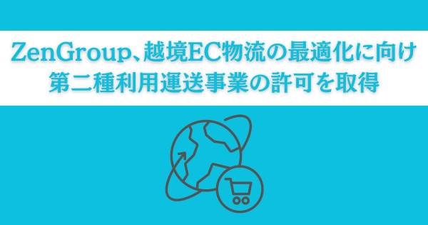 ZenGroup、越境EC物流の最適化に向け第二種利用運送事業の許可を取得｜ECのミカタ