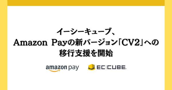 イーシーキューブ、Amazon Payの新バージョン「CV2」への移行支援を開始｜ECのミカタ