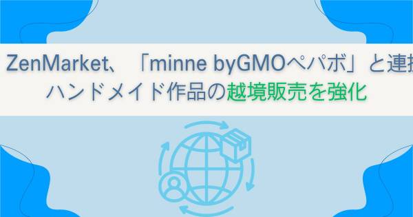 ZenMarket、「minne byGMOペパボ」と連携 ハンドメイド作品の越境販売を強化｜ECのミカタ