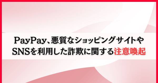 PayPay、悪質なショッピングサイトやSNSを利用した詐欺に関する注意喚起｜ECのミカタ