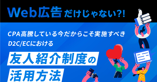Web広告だけじゃない?!D2C/ECにおける友人紹介制度の活用方法｜ECのミカタ