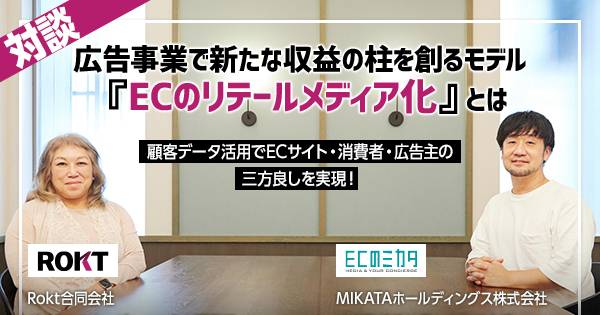 Rokt MIKATA対談 顧客データ活用でECサイト・消費者・広告主の三方良しを実現！広告事業で新たな収益の柱を創るモデル「ECのリテールメディア化」とは｜ECのミカタ