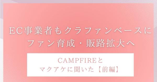 EC事業者もクラファンベースにファン育成・販路拡大へ～CAMPFIREとマクアケに聞いた【前編】｜ECのミカタ
